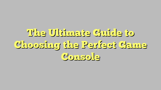 The Ultimate Guide to Choosing the Perfect Game Console - neeuse.com