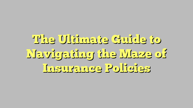 The Ultimate Guide to Navigating the Maze of Insurance Policies ...