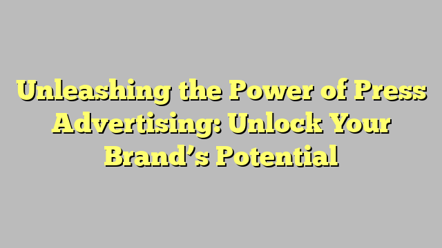 Unleashing the Power of Press Advertising: Unlock Your Brand's ...