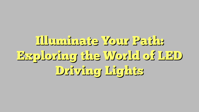 Illuminate Your Path: Exploring the World of LED Driving Lights ...