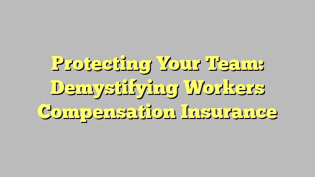 Protecting Your Team: Demystifying Workers Compensation Insurance ...