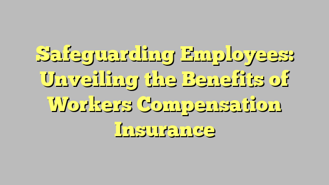 Safeguarding Employees: Unveiling the Benefits of Workers Compensation ...