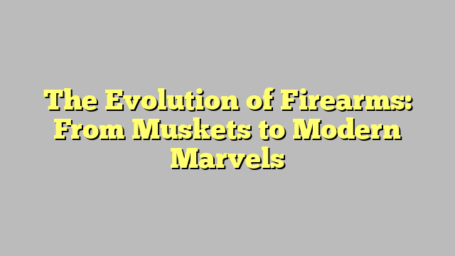 The Evolution of Firearms: From Muskets to Modern Marvels - neeuse.com