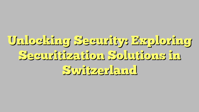 Unlocking Security Exploring Securitization Solutions In Switzerland