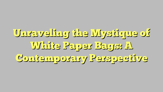 Unraveling the Mystique of White Paper Bags: A Contemporary Perspective ...