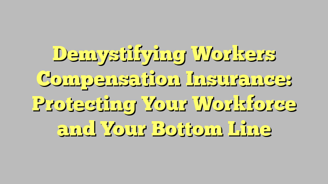 Demystifying Workers Compensation Insurance: Protecting Your Workforce ... Demystifying Workers Compensation Insurance: Protecting Your Workforce ...