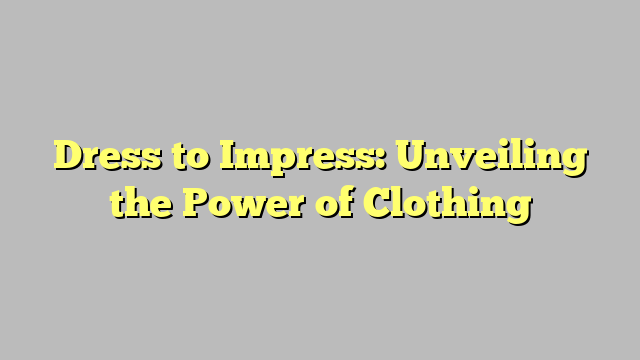 Dress to Impress: Unveiling the Power of Clothing - neeuse.com
