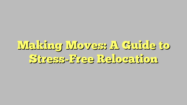 Making Moves: A Guide to Stress-Free Relocation - neeuse.com