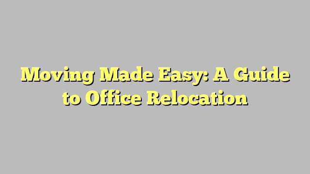 Moving Made Easy: A Guide to Office Relocation - neeuse.com