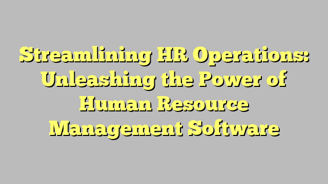Streamlining HR Operations: Unleashing the Power of Human Resource Management Software - neeuse.com