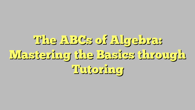 The ABCs of Algebra: Mastering the Basics through Tutoring - neeuse.com