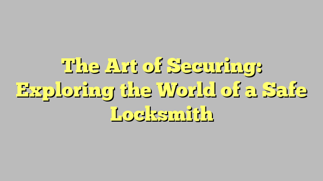 The Art of Securing: Exploring the World of a Safe Locksmith - neeuse.com