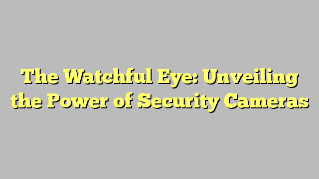 The Watchful Eye: Unveiling the Power of Security Cameras - neeuse.com
