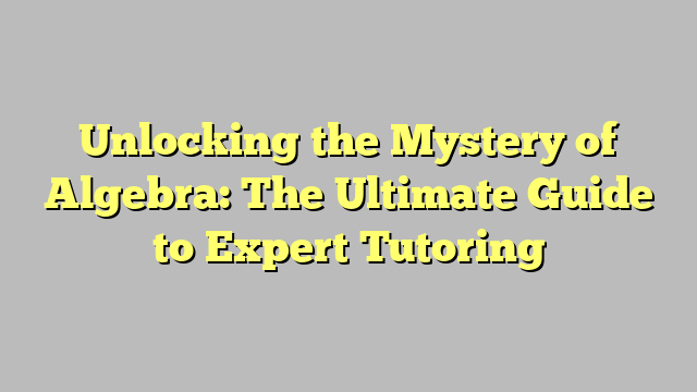 Unlocking the Mystery of Algebra: The Ultimate Guide to Expert Tutoring ...