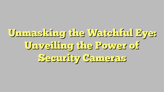 Unmasking the Watchful Eye: Unveiling the Power of Security Cameras ... Unmasking the Watchful Eye: Unveiling the Power of Security Cameras ...