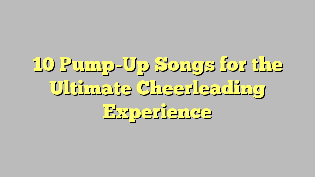 10 Pump-Up Songs for the Ultimate Cheerleading Experience - neeuse.com