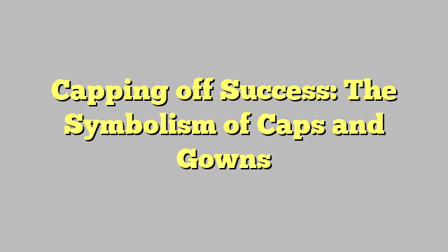 Capping off Success: The Symbolism of Caps and Gowns - neeuse.com