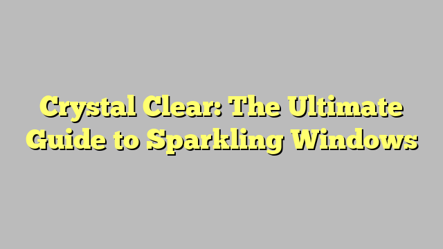 Crystal Clear: The Ultimate Guide to Sparkling Windows - neeuse.com