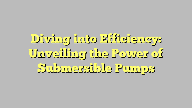 Diving into Efficiency: Unveiling the Power of Submersible Pumps ... Diving into Efficiency: Unveiling the Power of Submersible Pumps ...