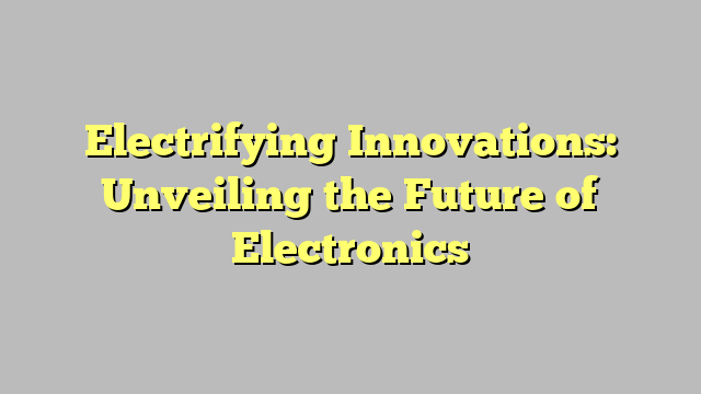 Electrifying Innovations: Unveiling the Future of Electronics - neeuse.com