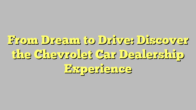 From Dream to Drive: Discover the Chevrolet Car Dealership Experience ...