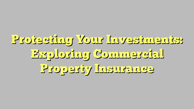 Protecting Your Investments: Exploring Commercial Property Insurance - neeuse.com