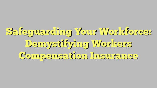 Safeguarding Your Workforce: Demystifying Workers Compensation ...