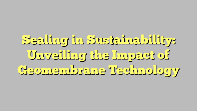 Sealing in Sustainability: Unveiling the Impact of Geomembrane Technology - neeuse.com