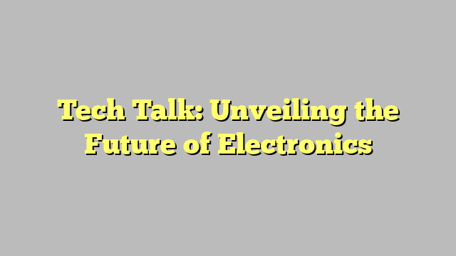 Tech Talk: Unveiling the Future of Electronics - neeuse.com