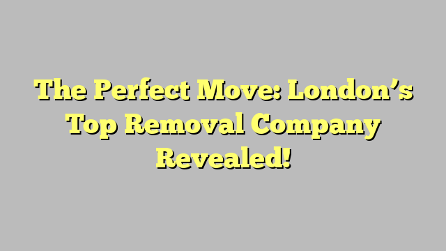 The Perfect Move: London's Top Removal Company Revealed! - neeuse.com