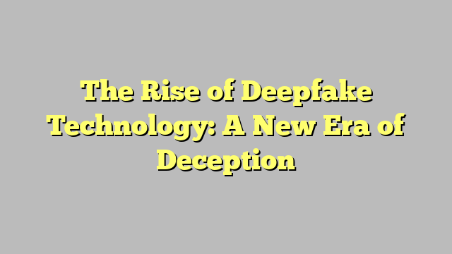 The Rise of Deepfake Technology: A New Era of Deception - neeuse.com