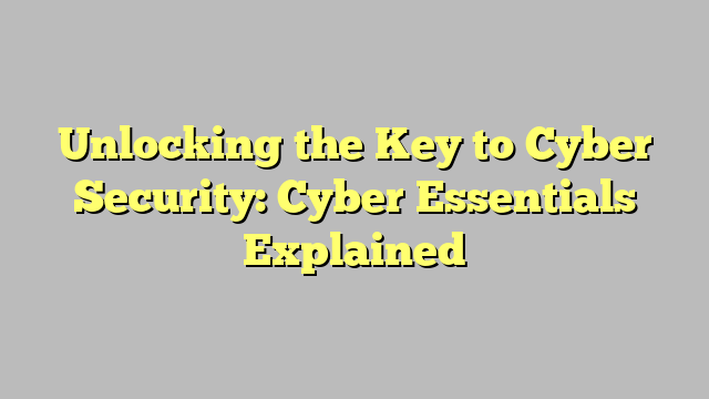Unlocking the Key to Cyber Security: Cyber Essentials Explained - neeuse.com
