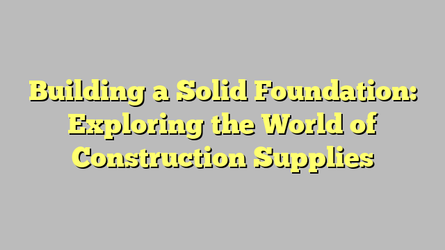 Building a Solid Foundation: Exploring the World of Construction Supplies - neeuse.com