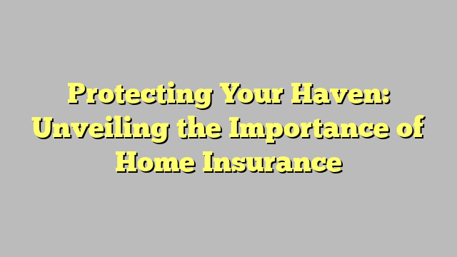 Protecting Your Haven: Unveiling the Importance of Home Insurance ...