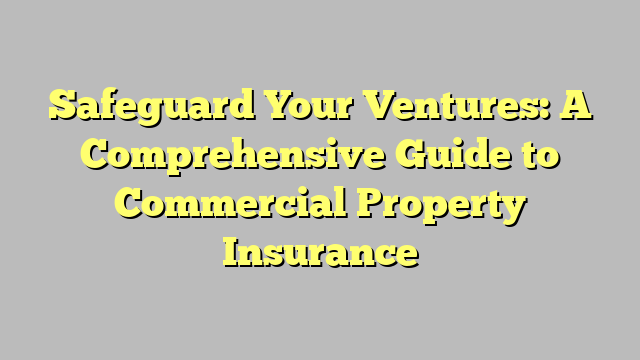 Safeguard Your Ventures: A Comprehensive Guide to Commercial Property ...