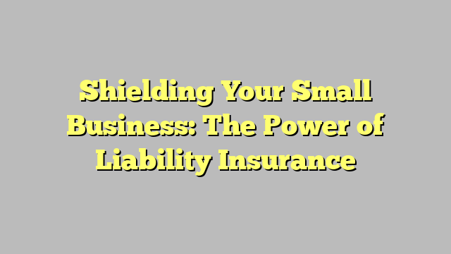 Shielding Your Small Business: The Power of Liability Insurance ...