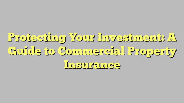 Protecting Your Investment: A Guide to Commercial Property Insurance ...