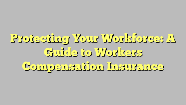 Protecting Your Workforce: A Guide to Workers Compensation Insurance ...