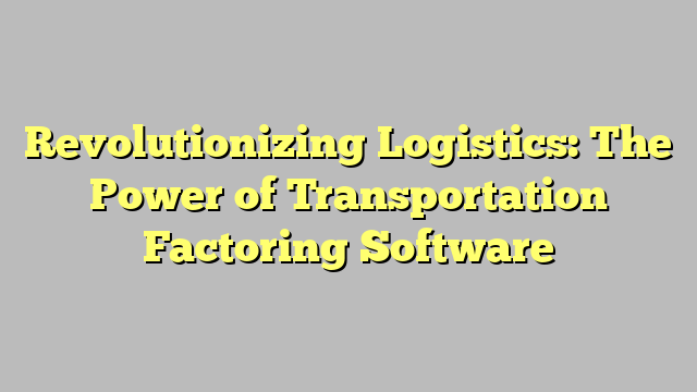 Revolutionizing Logistics: The Power of Transportation Factoring ...