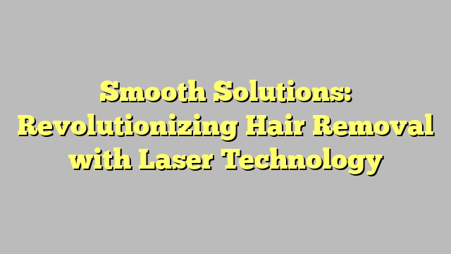 Smooth Solutions: Revolutionizing Hair Removal with Laser Technology ...