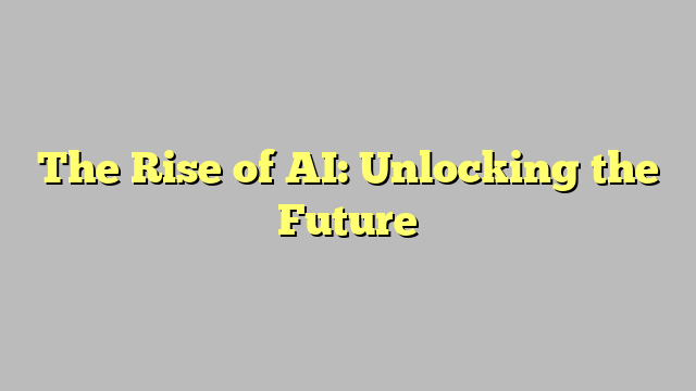The Rise of AI: Unlocking the Future - neeuse.com The Rise of AI: Unlocking the Future - neeuse.com