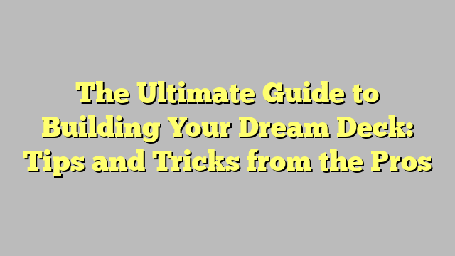 The Ultimate Guide to Building Your Dream Deck: Tips and Tricks from ...