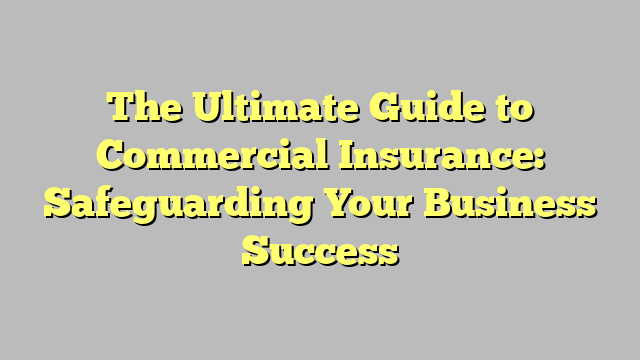 The Ultimate Guide to Commercial Insurance: Safeguarding Your Business ... The Ultimate Guide to Commercial Insurance: Safeguarding Your Business ...