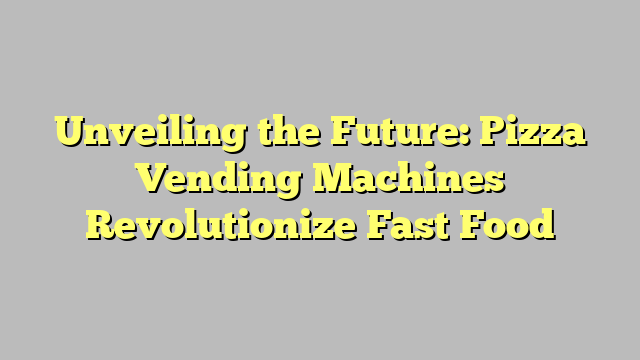 Unveiling the Future: Pizza Vending Machines Revolutionize Fast Food ...