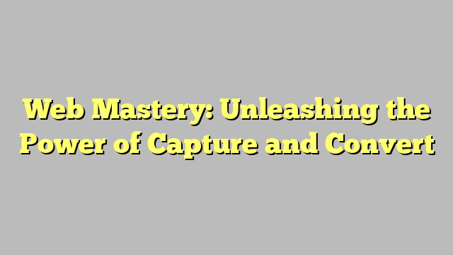 Web Mastery: Unleashing the Power of Capture and Convert - neeuse.com