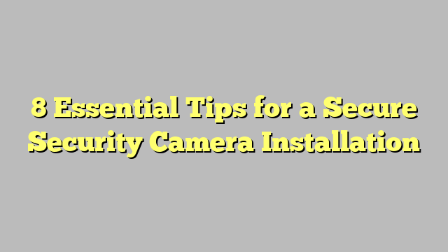8 Essential Tips for a Secure Security Camera Installation - neeuse.com