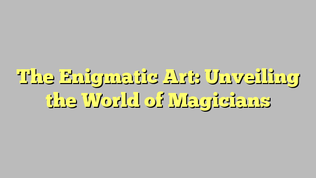 The Enigmatic Art: Unveiling the World of Magicians - neeuse.com