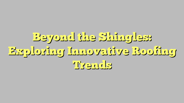 Beyond the Shingles: Exploring Innovative Roofing Trends - neeuse.com