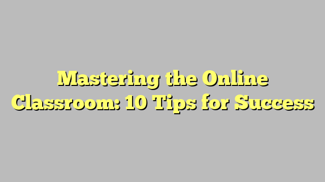 Mastering the Online Classroom: 10 Tips for Success - neeuse.com