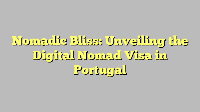 Nomadic Bliss: Unveiling the Digital Nomad Visa in Portugal - neeuse.com